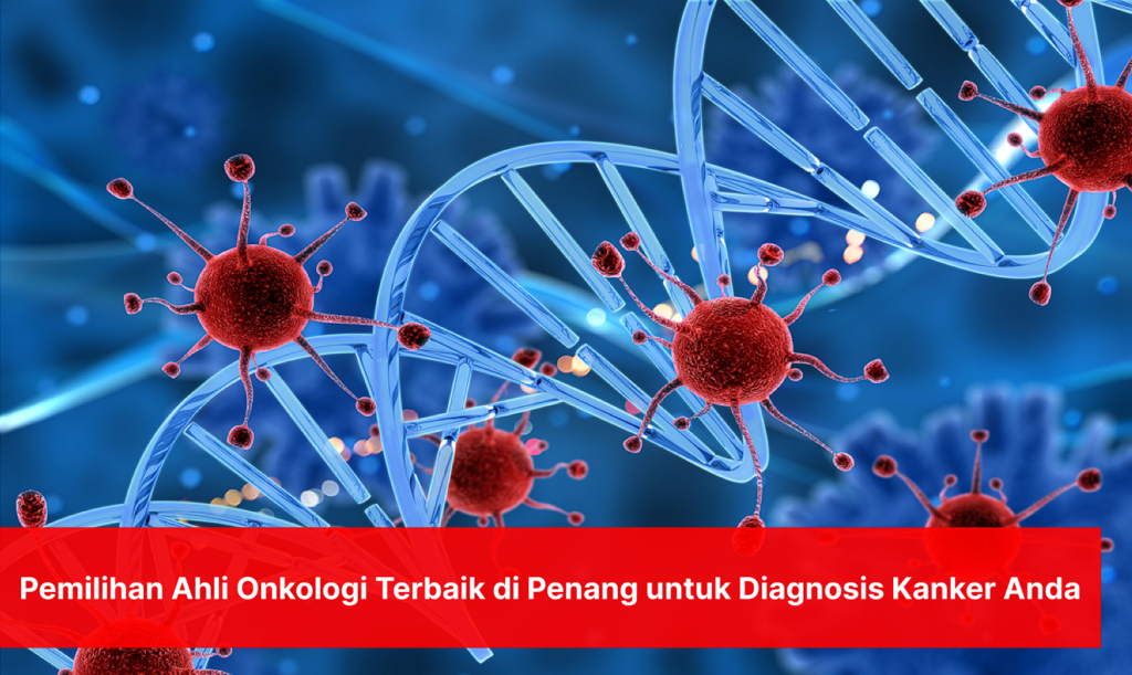 Ahli Onkologi Terbaik di Penang untuk Diagnosis Kanker